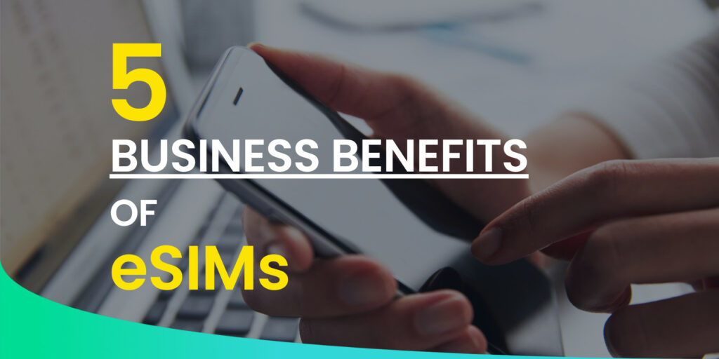 eSIMs: Unlock 5 Benefits For Your Business
